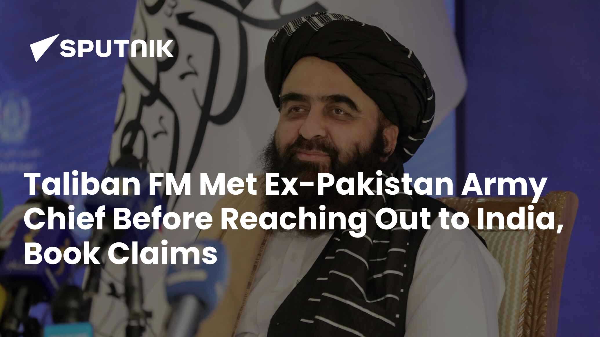 Taliban FM Met Ex-Pakistan Army Chief Before Reaching Out to India ...
