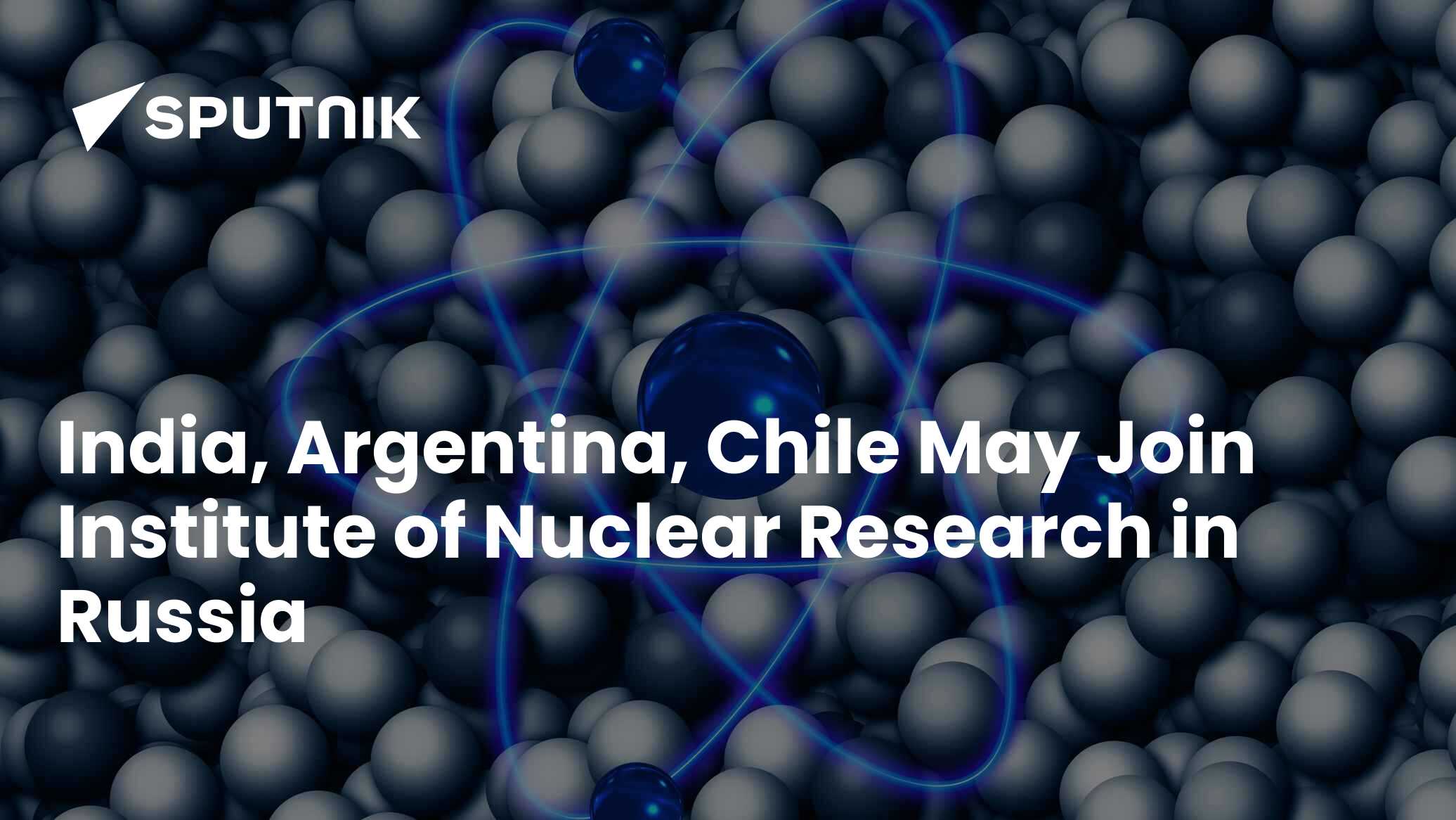 India, Argentina, Chile May Join Institute of Nuclear Research in Russia