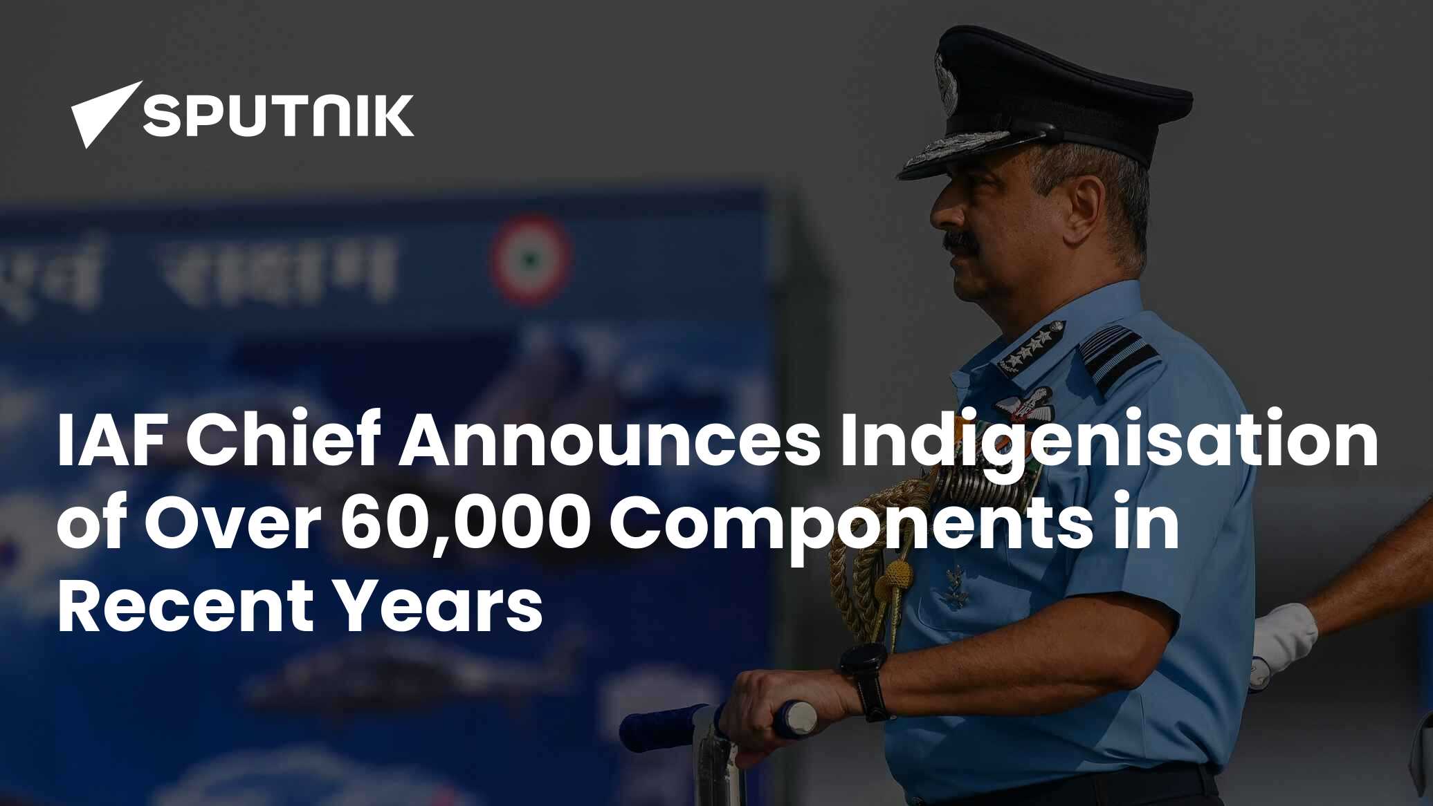 IAF Chief Announces Over 60,000 Components Indigenised in Recent Years