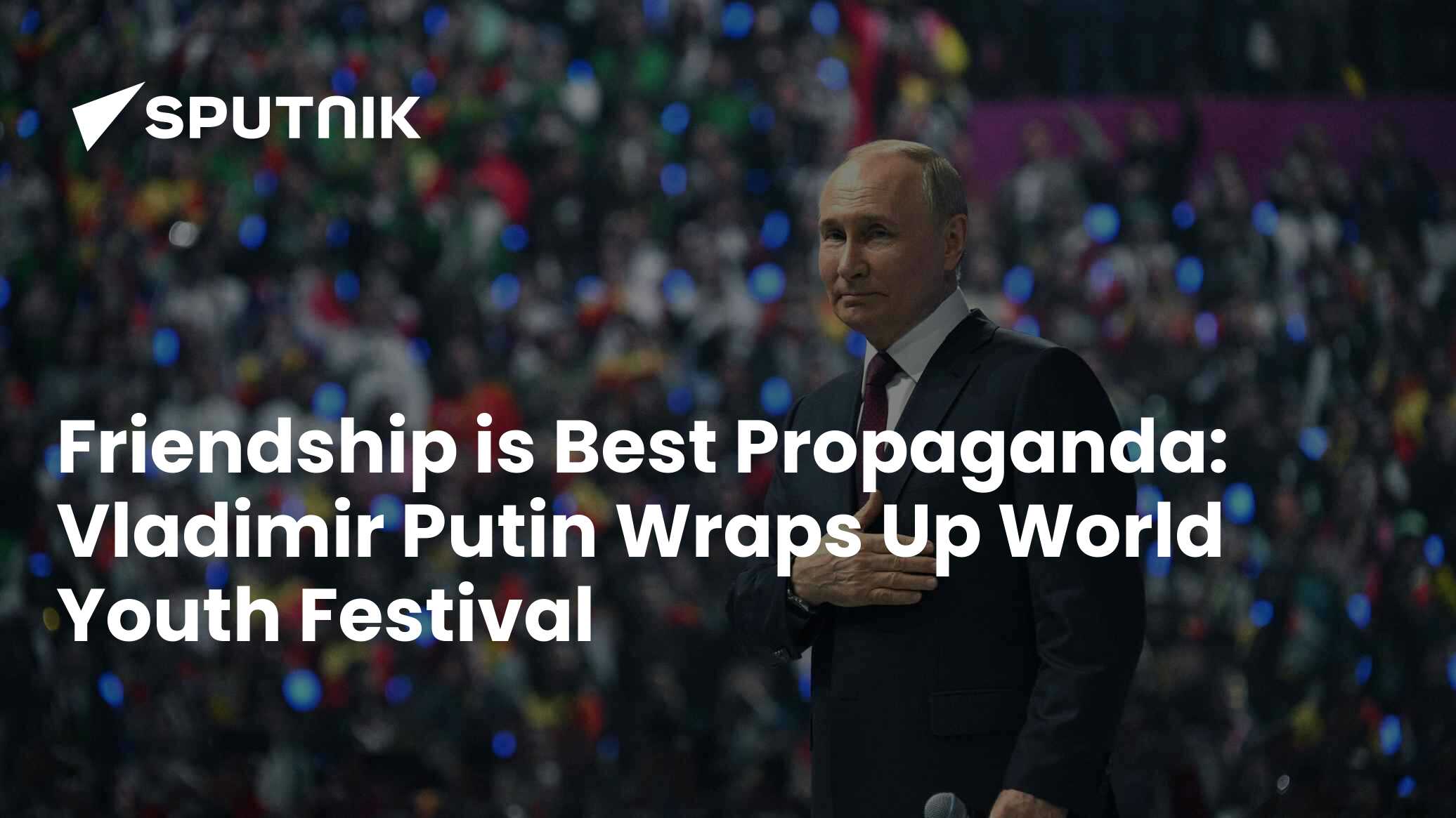 Friendship is Best Propaganda: Vladimir Putin Wraps Up World Youth ...