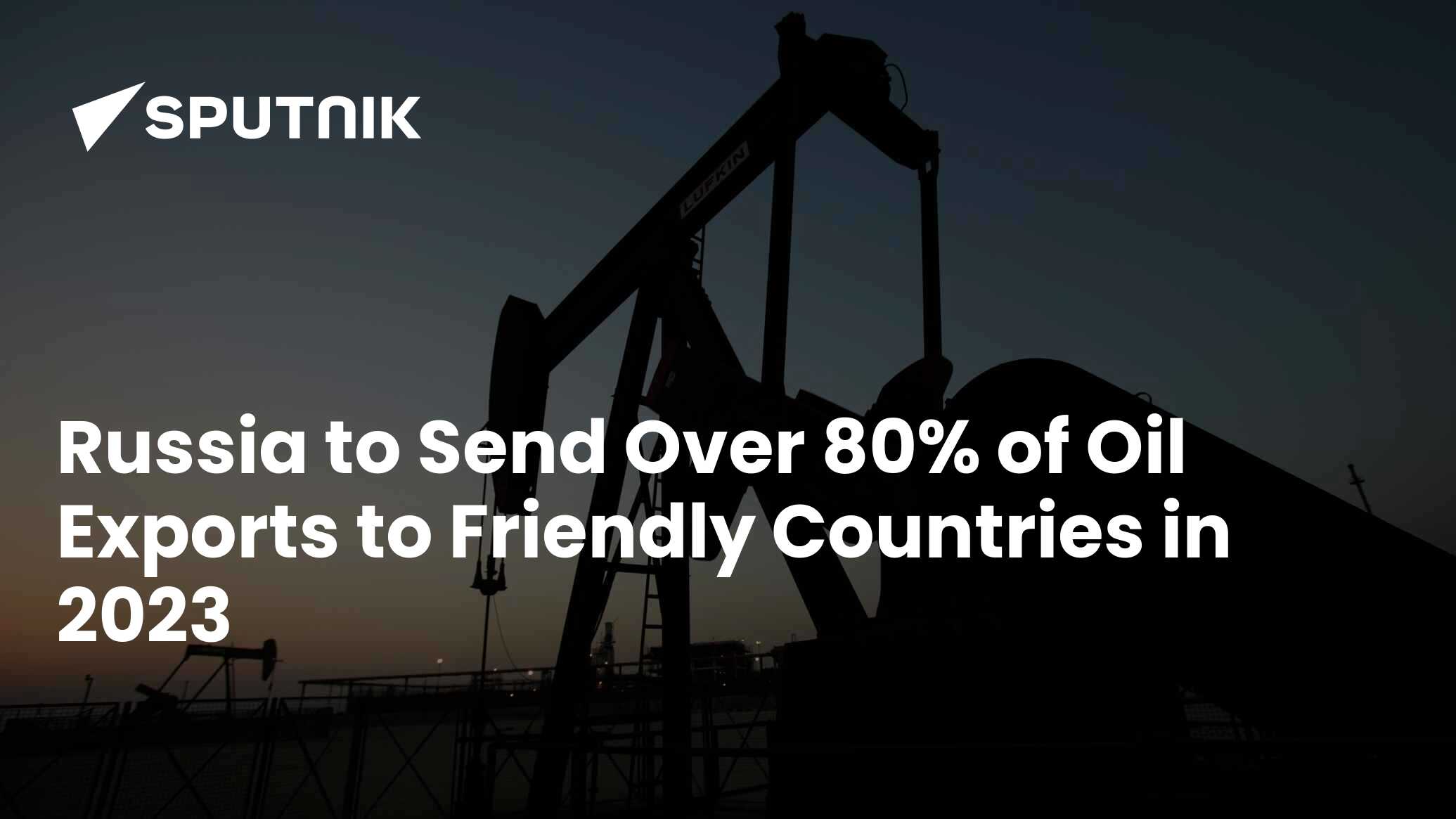 Russia to Send Over 80% of Oil Exports to Friendly Countries in 2023